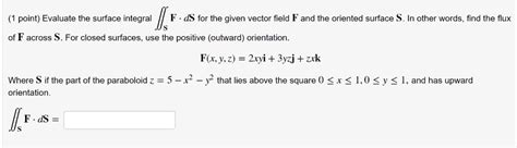 solved evaluate the surface integral f Â· ds for the given vector field f and the oriented