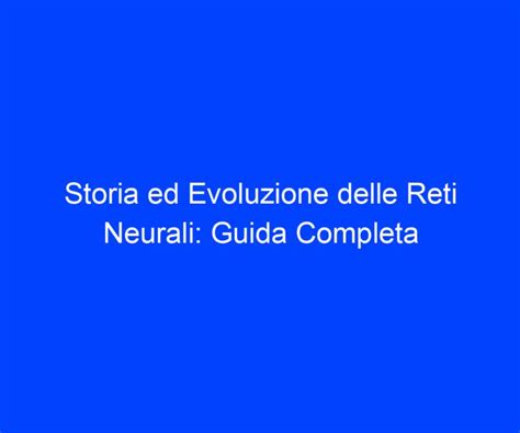 Storia Ed Evoluzione Delle Reti Neurali Guida Completa Riccardo De