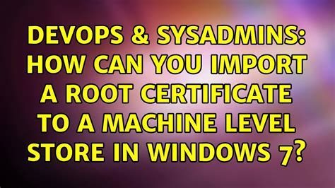 DevOps SysAdmins How Can You Import A Root Certificate To A Machine