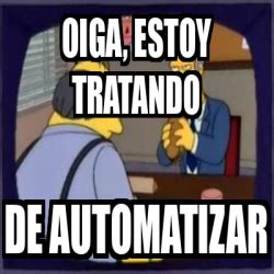 Meme Personalizado Oiga Estoy Tratando De Automatizar 33277607