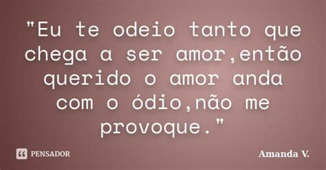 Eu Te Odeio Tanto Que Chega A Ser Amanda V Pensador