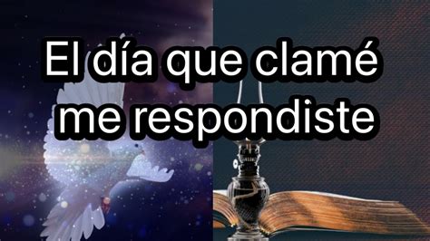 El día que clamé me respondiste Me fortaleciste con vigor en mi alma