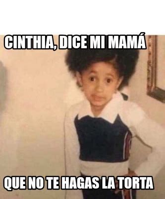 Meme Creator Funny Cinthia dice mi mamá Que no te hagas la torta