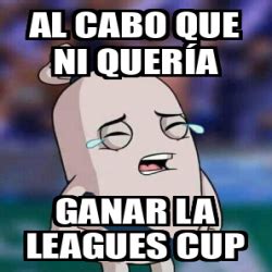 Meme Personalizado Al Cabo Que Ni Quería Ganar La Leagues Cup 33147921