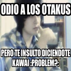 Meme Personalizado Odio A Los Otakus Pero Te Insulto Diciendote Kawai