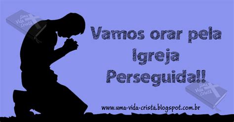 Por que orar pela Igreja Perseguida Uma Vida Cristã