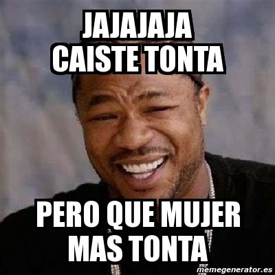 Meme Yo Dawg Jajajaja Caiste Tonta Pero Que Mujer Mas Tonta 4052661