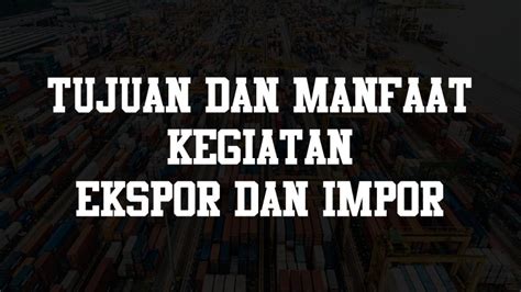 Tujuan Serta Manfaat Kegiatan Ekspor Dan Impor Kredibel Blog