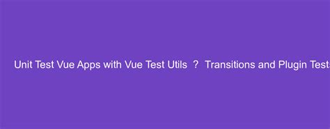 unit test vue apps with vue test utils — transitions and plugin tests