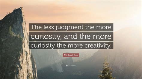 Michael Ray Quote The Less Judgment The More Curiosity And The More