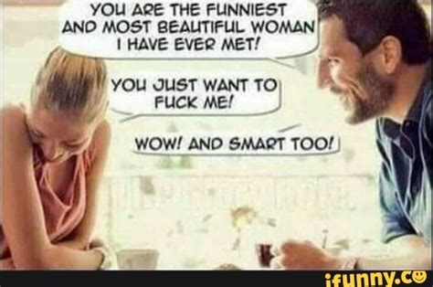 YOU ARE THE FUNNIEST ANO MOST BEAUTIFUL WOMAN I HAVE EVER MET YOU