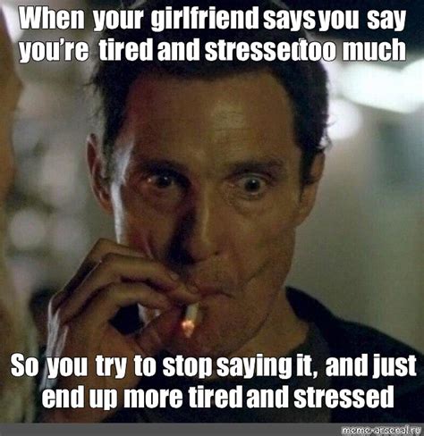 Meme When Your Girlfriend Says You Say Youre Tired And Stressed Too