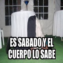 Meme Personalizado Es Sabado Y El Cuerpo Lo Sabe 19983845
