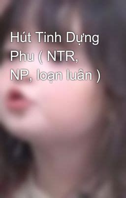 Hút Tinh Dựng Phu NTR NP loạn luân Chương 1 Mỹ nhân Lan gia