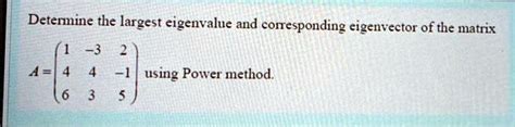 solved determine the largest eigenvalue and corresponding eigenvector of the matrix using the