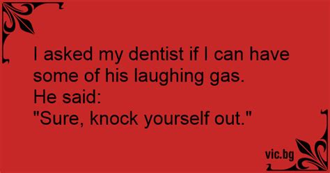 I Asked My Dentist If I Can Have Some Of His Laughing Gas He Said