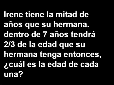 Irene tiene la mitad de años que su hermana dentro de 7 años tendrá 2