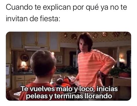 Cuando te explican por qué ya no te invitan de fiesta Te vuelves malo
