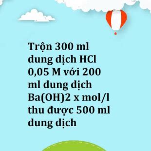 Trộn 300 ml dung dịch HCl 0 05 M với 200 ml dung dịch Ba OH 2 x mol l