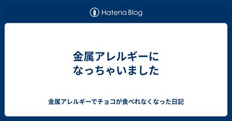 金属アレルギーになっちゃいました 金属アレルギーでチョコが食べれなくなった日記
