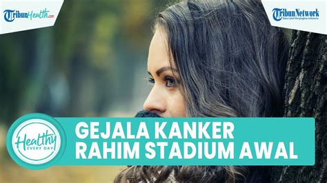 Gejala Kanker Rahim Stadium Awal Yang Harus Diwaspadai Pendarahan