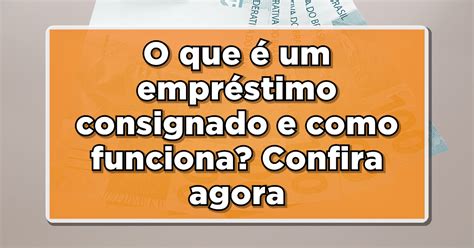 O que é um empréstimo consignado e como funciona Confira agora mesmo