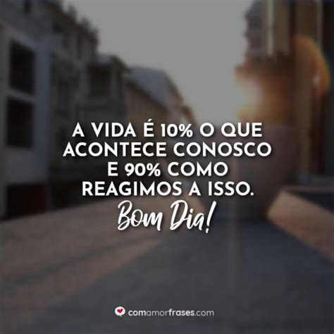 A vida é 10 o que acontece conosco e 90 como reagimos a isso Bom Dia