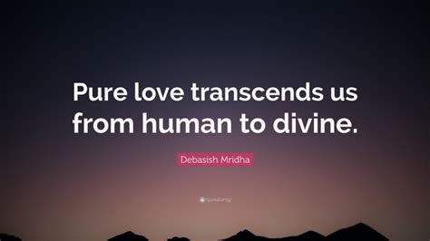 Debasish Mridha Quote Pure Love Transcends Us From Human To Divine