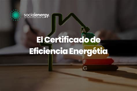Todo Sobre El Certificado De Eficiencia Energ Tica Social Energy