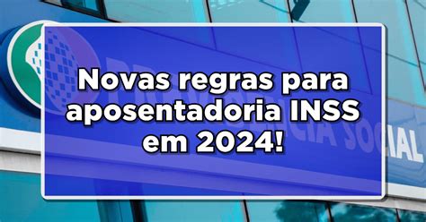 Novas regras para aposentadoria INSS em 2024 O que você precisa saber