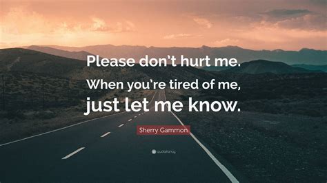 Sherry Gammon Quote Please Dont Hurt Me When Youre Tired Of Me