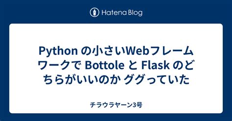 python の小さいwebフレームワークで bottole と flask のどちらがいいのか ググっていた チラウラヤーン3号