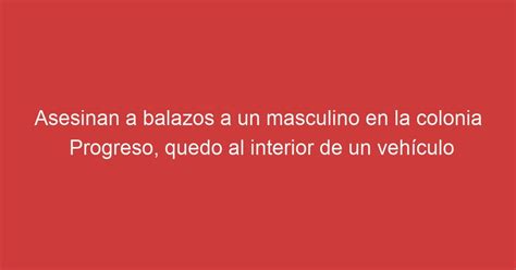 Asesinan A Balazos A Un Masculino En La Colonia Progreso Quedo Al