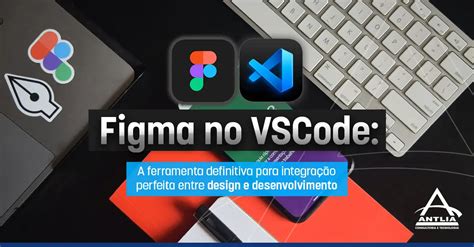 Figma no VSCode Integração entre design e desenvolvimento Antlia