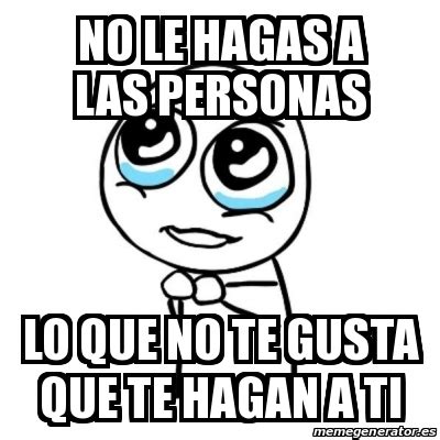 Meme Por Favor No Le Hagas A Las Personas Lo Que No Te Gusta Que Te