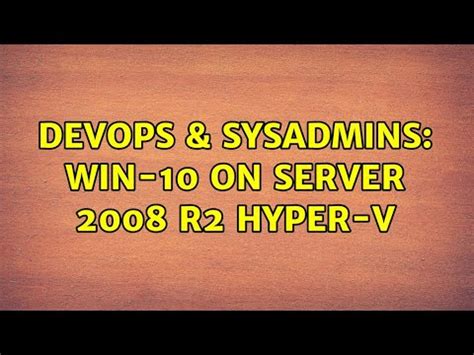 DevOps SysAdmins WIn 10 On Server 2008 R2 Hyper V 2 Solutions