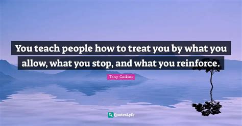 You Teach People How To Treat You By What You Allow What You Stop An