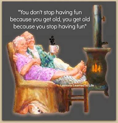 You Don T Stop Having Fun Because You Get Old You Get Old Because You