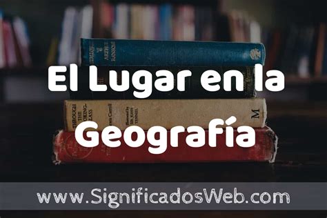 Concepto de El Lugar en la Geografía Que es Definición y Significado