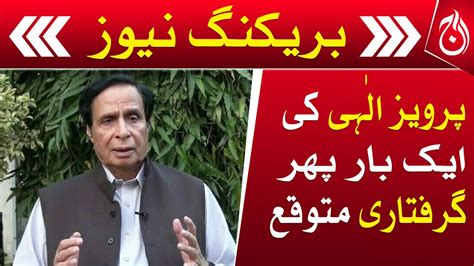 Parvez Elahi Is Expected To Be Arrested Again Aaj News Videos Aaj