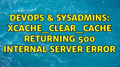 DevOps SysAdmins Xcache Clear Cache Returning 500 Internal Server