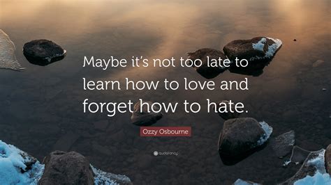Ozzy Osbourne Quote Maybe Its Not Too Late To Learn How To Love And