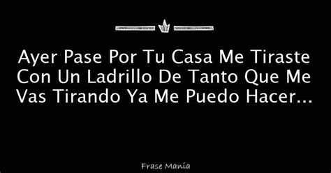 Ayer Pase Por Tu Casa Me Tiraste Con Un Ladrillo De Tanto Que Me Vas