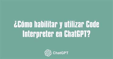 C Mo Habilitar Y Utilizar Code Interpreter En Chatgpt Tutorial