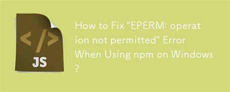 How To Fix EPERM Operation Not Permitted Error When Using Npm On