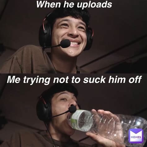When He Uploads Me Trying Not To Suck Him Off Cqasr Memes