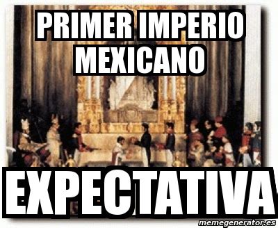 Meme Personalizado Primer Imperio Mexicano Expectativa