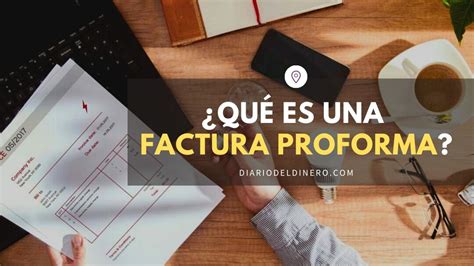 Qué es una factura proforma y para qué sirve Diario del Dinero