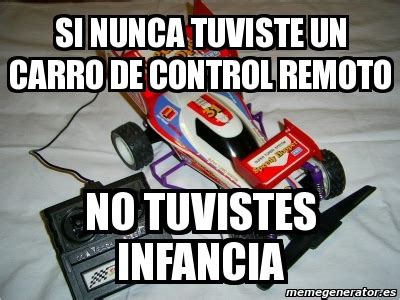Meme Personalizado Si Nunca Tuviste Un Carro De Control Remoto No