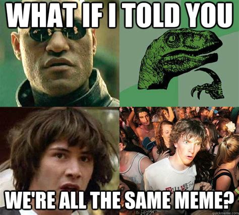 What If I Told You We Re All The Same Meme Misc Quickmeme
